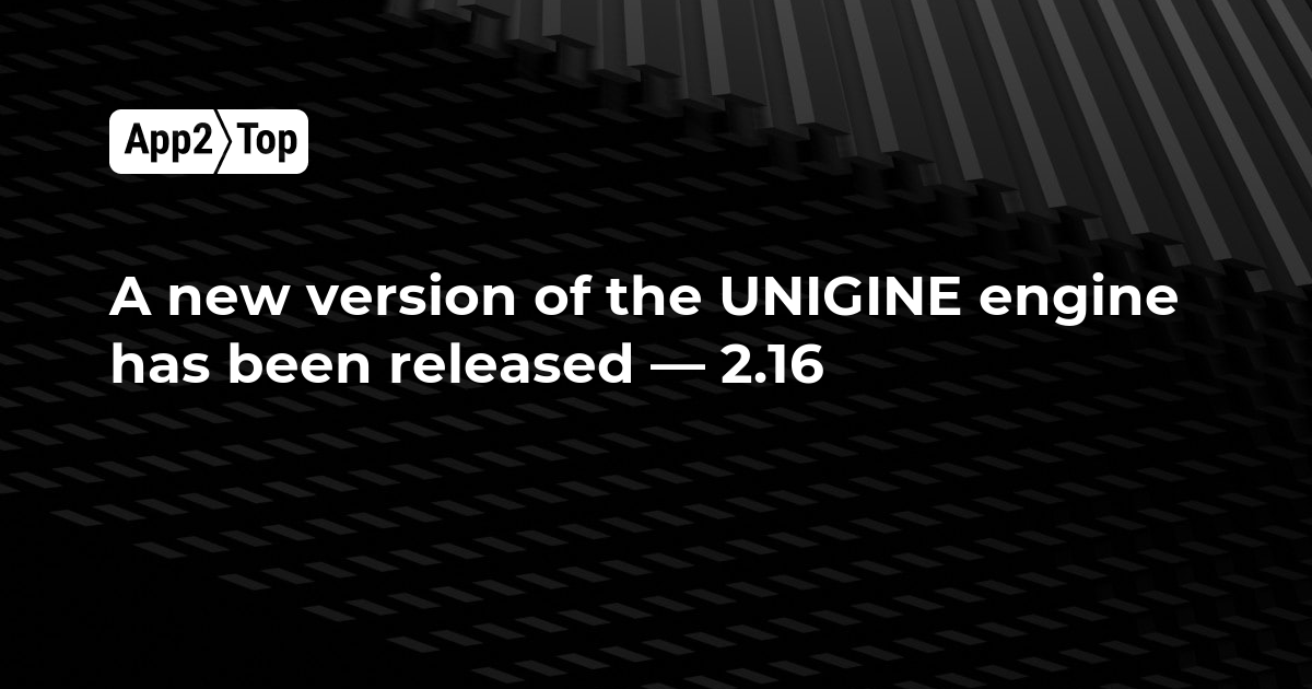 A new version of the UNIGINE engine has been released — 2.16 | App2top