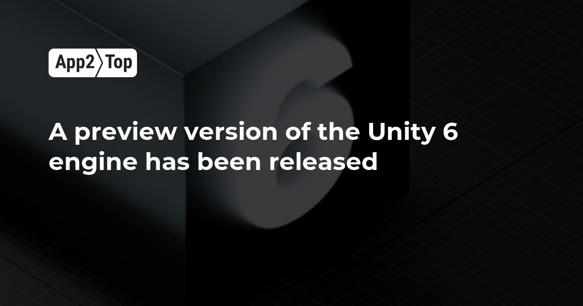A preview version of the Unity 6 engine has been released | App2top