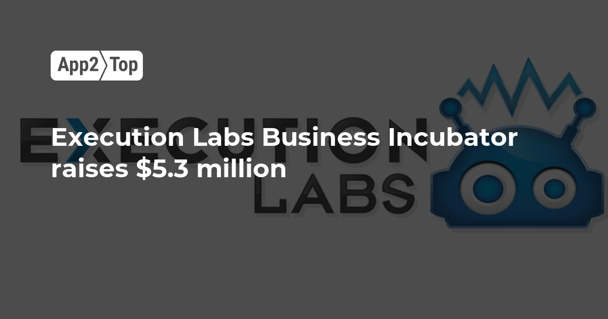 Execution Labs Business Incubator raises $5.3 million | App2top