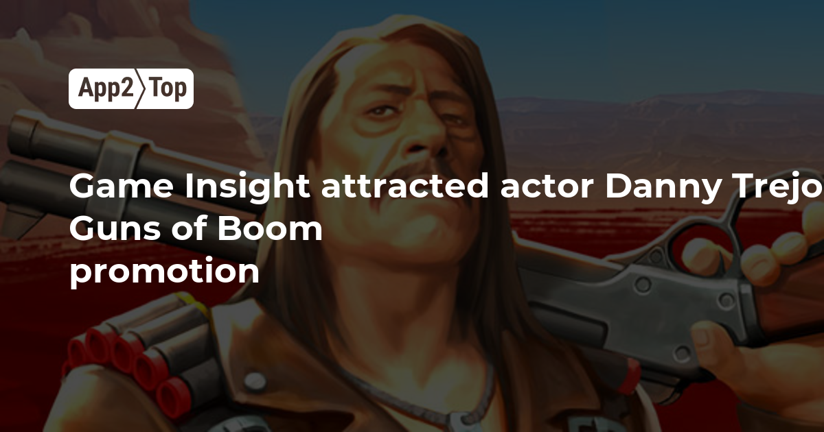 Game Insight attracted actor Danny Trejo to promote Guns of Boom | App2top