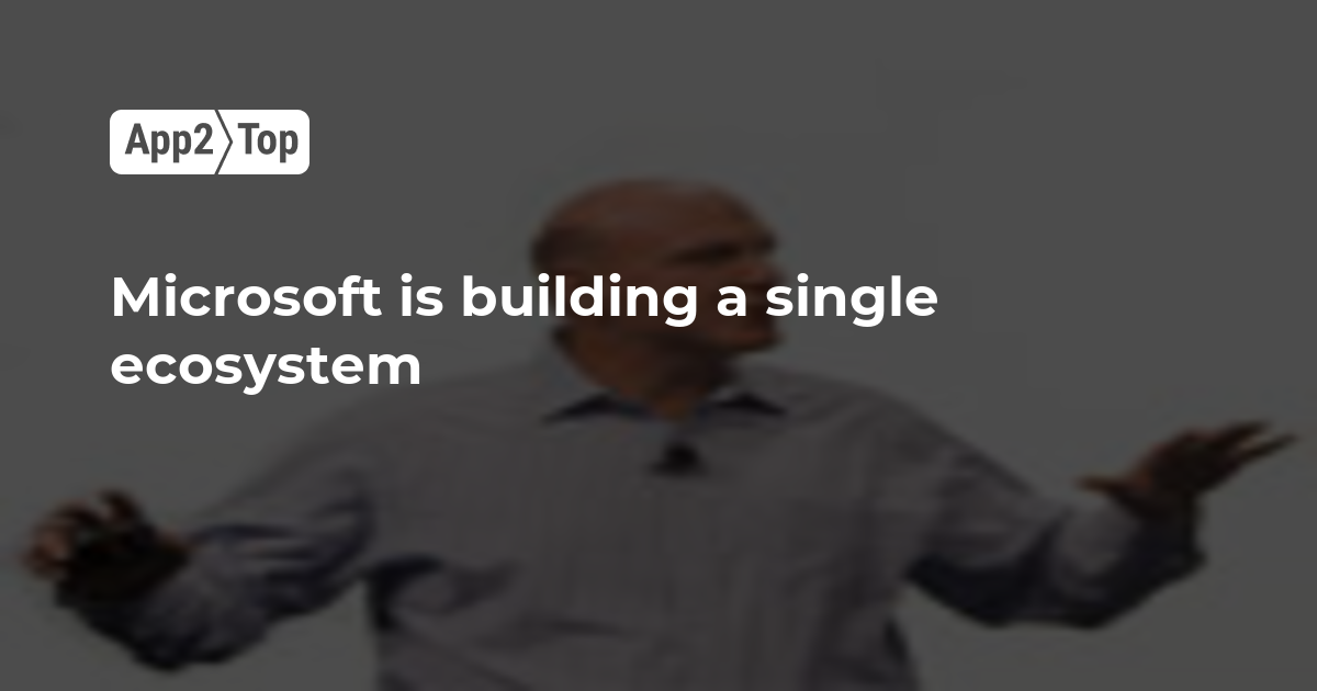 Microsoft is building a single ecosystem | App2top
