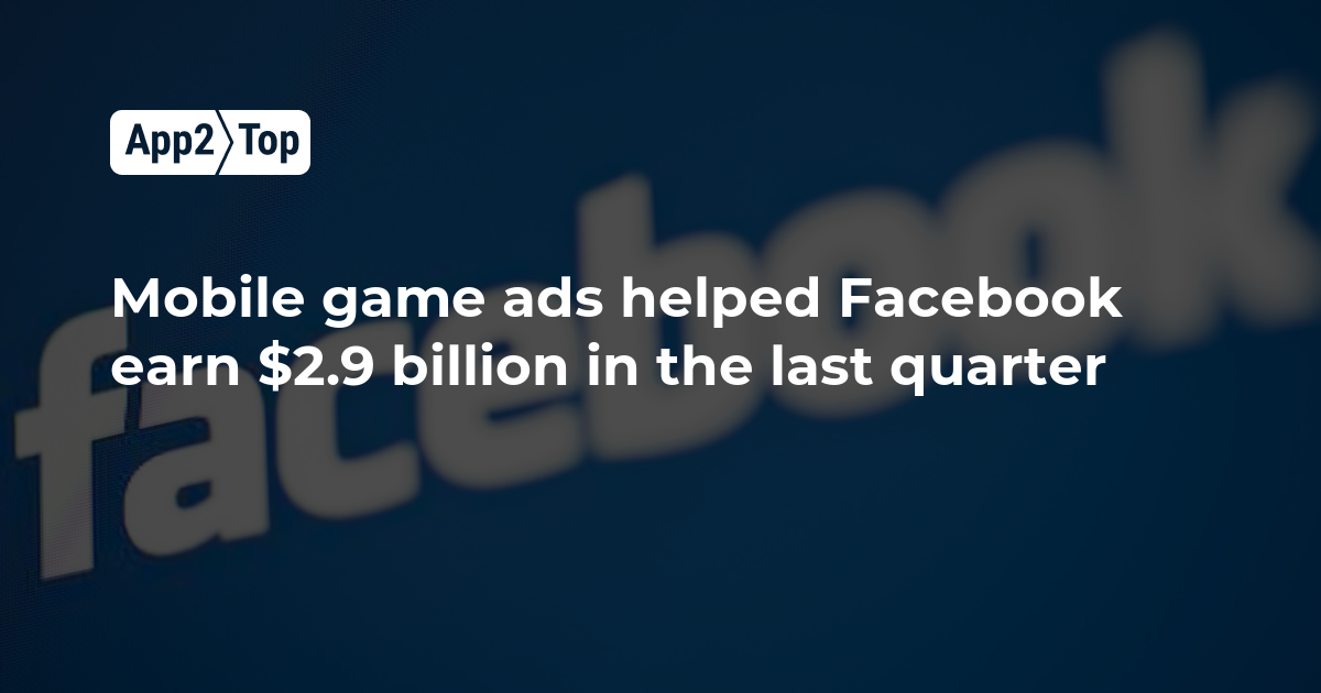 Mobile game ads helped Facebook earn $2.9 billion in the last quarter ...