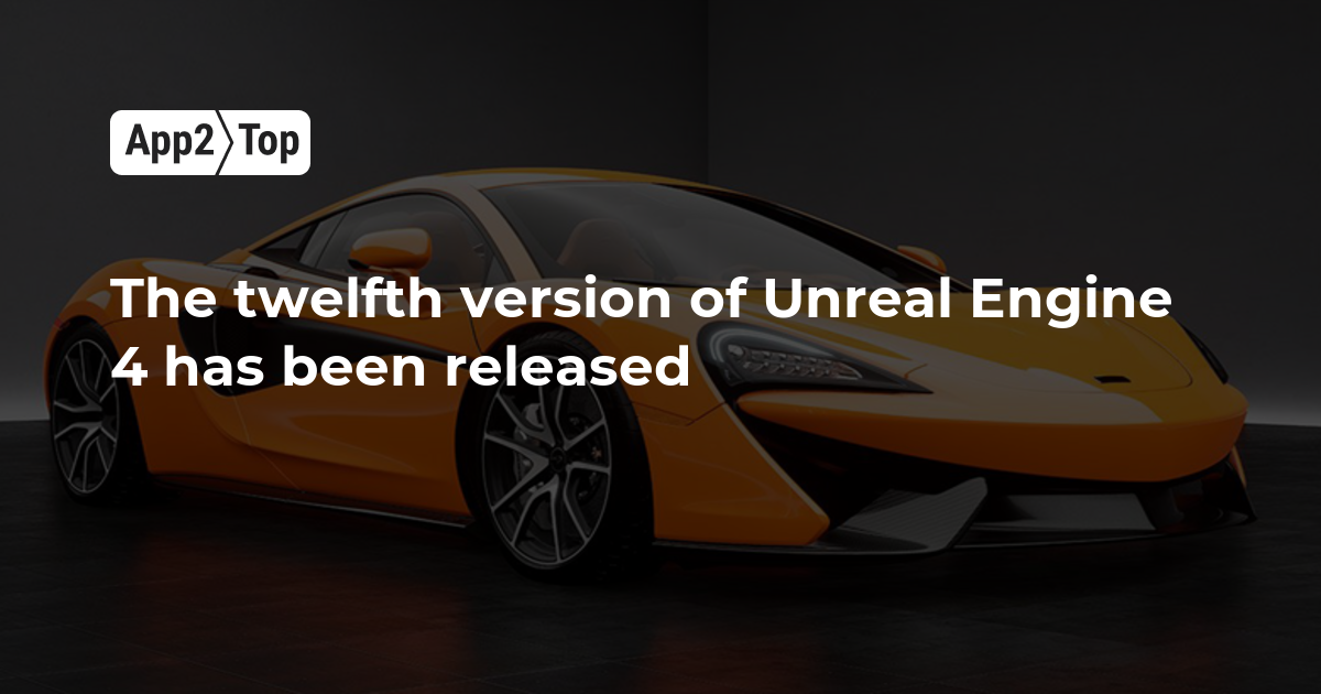 The twelfth version of Unreal Engine 4 has been released | App2top