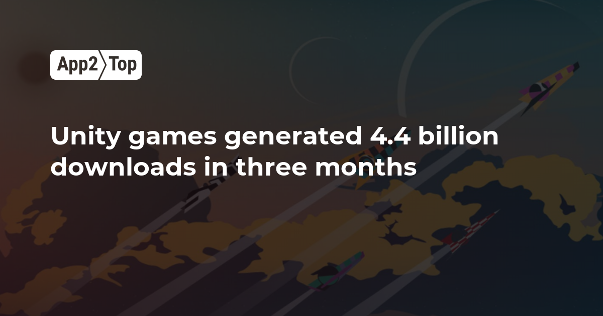 Unity games generated 4.4 billion downloads in three months | App2top