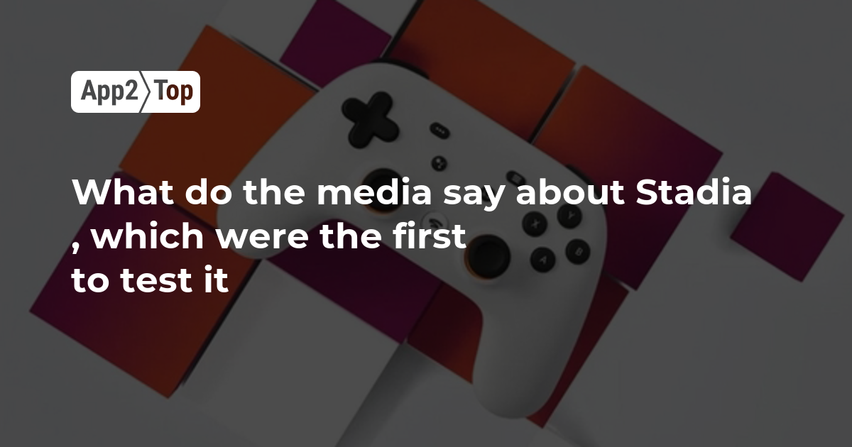 What do the media who first tested it say about Stadia | App2top